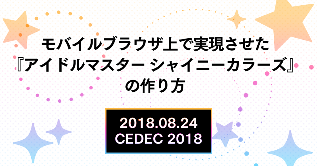 Tech Inside Drecom - 【CEDEC 2018 フォローアップ】モバイルブラウザ上で実現させた『アイドルマスター シャイニーカラーズ』の作り方